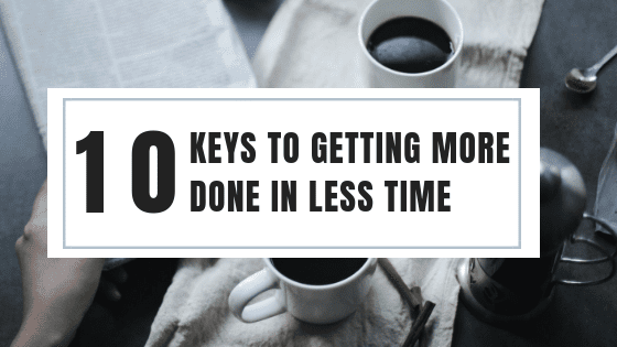 10 Keys To Getting More Done in Less Time